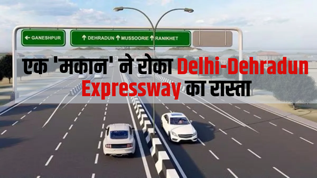एक 'मकान' ने कैसे लगा दिया दिल्ली-देहरादून एक्सप्रेसवे पर ब्रेक, कई प्रोजेक्ट का रोक चुका है ...